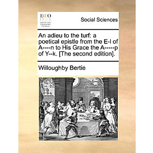 An Adieu to the Turf: A Poetical Epistle from the E-L of A----N to His Grace the A-----P of Y--K. [the Second Edition].