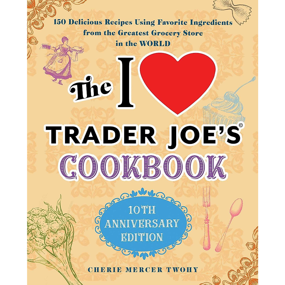 The I Love Trader Joe's Cookbook: 10th Anniversary Edition: 150 Delicious Recipes Using Favorite Ingredients from the Greatest Grocery Store in the World (Unofficial Trader Joe's Cookbooks)