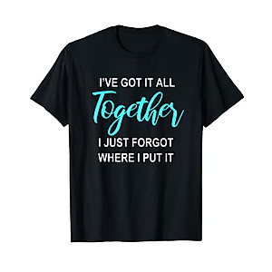 I've Got It All Together I Just Forgot Where I Put It Gift T-Shirt