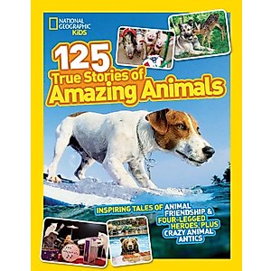 National Geographic Kids 125 True Stories of Amazing Animals: Inspiring Tales of Animal Friendship & Four-Legged Heroes, Plus Crazy Animal Antics