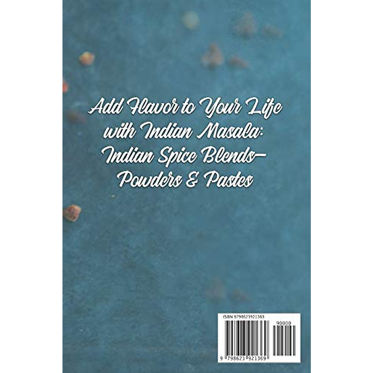 The Spice of India: Add Flavor to Your Life with Indian Masala: Indian Spice Blends- Powders & Pastes (Indian Cookbook)