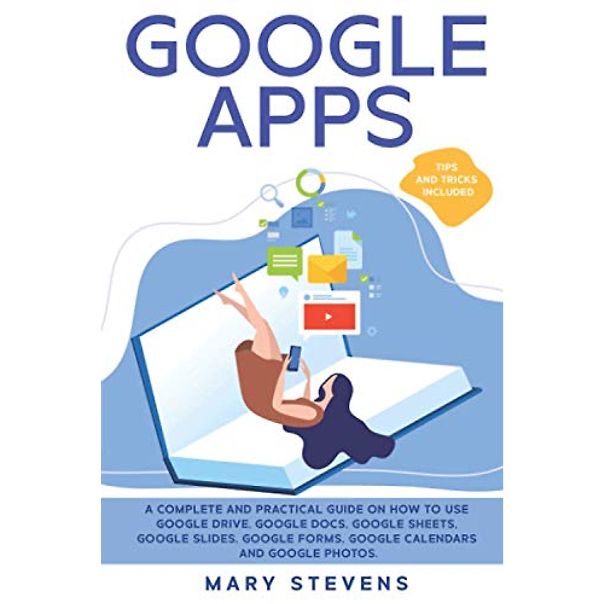 Google Apps: G Suite. A Complete and Practical Guide on How to Use Google Drive, Google Docs, Google Sheets, Google Slides, Google Forms, Google Calendars and Google Photos. Tips and Tricks Included