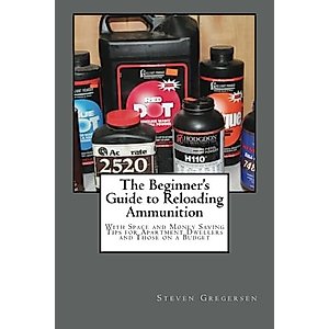 The Beginner's Guide to Reloading Ammunition: With Space and Money Saving Tips for Apartment Dwellers and Those on a Budget
