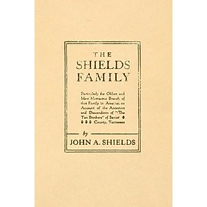 The Shields Family: Particularly the Oldest and Most Numerous Branch of that Family in America; An account of the Ancestors and Descendants of "The Ten Brothers" of Sevier County, Tennessee