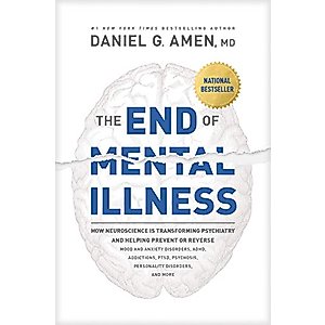 The End of Mental Illness: How Neuroscience Is Transforming Psychiatry and Helping Prevent or Reverse Mood and Anxiety Disorders, ADHD, Addictions, PTSD, Psychosis, Personality Disorders, and More