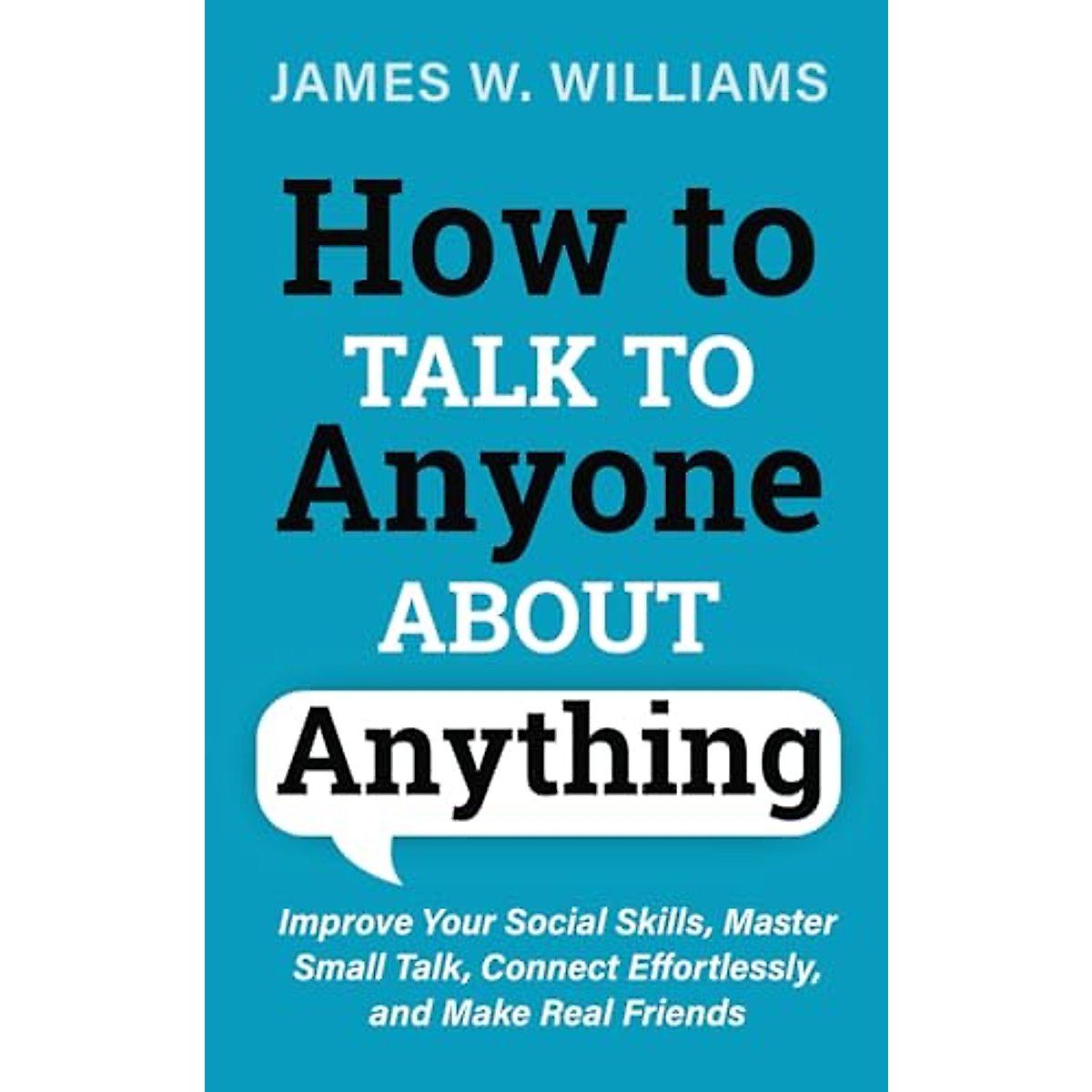 How to Talk to Anyone About Anything: Improve Your Social Skills, Master Small Talk, Connect Effortlessly, and Make Real Friends (Communication Skills Training)