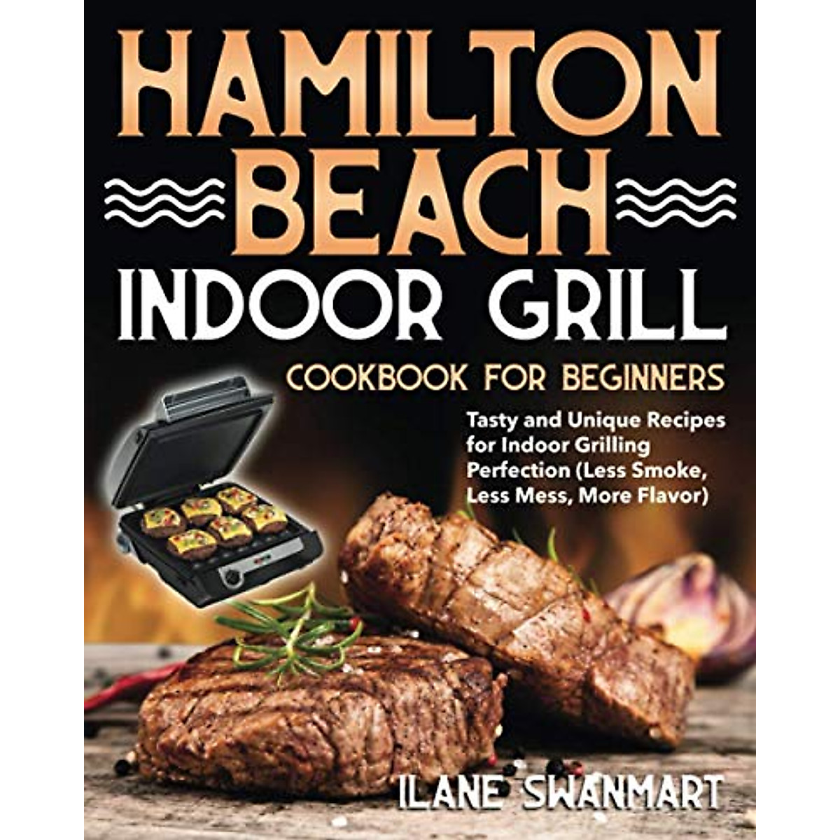 Hamilton Beach Indoor Grill Cookbook for Beginners: Tasty and Unique Recipes for Indoor Grilling Perfection (Less Smoke, Less Mess, More Flavor)