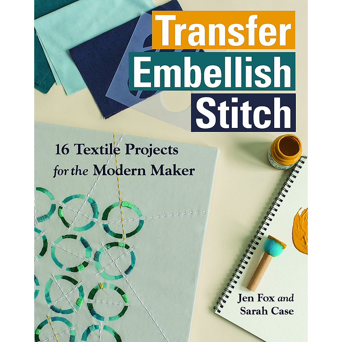 Transfer • Embellish • Stitch: 16 Textile Projects for the Modern Maker