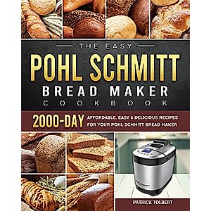 The Easy Pohl Schmitt Bread Maker Cookbook: 2000-Day Affordable, Easy & Delicious Recipes for your Pohl Schmitt Bread Maker