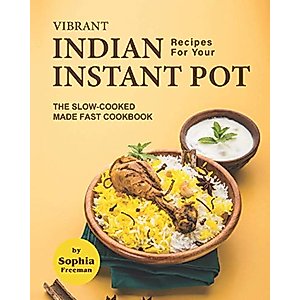 Vibrant Indian Recipes for Your Instant Pot: The Slow-Cooked Made Fast Cookbook