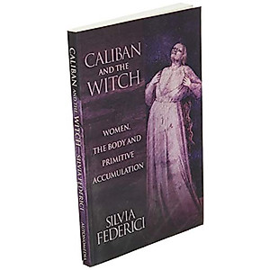 Caliban and the Witch: Women, the Body and Primitive Accumulation