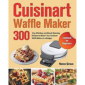 Cuisinart Waffle Maker Cookbook for Beginners: 300-Day Effortless and Mouth-Watering Recipes to Master Your Cuisinart Waffle Maker on a Budget