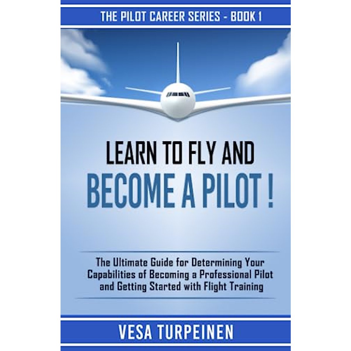 LEARN TO FLY AND BECOME A PILOT!: THE ULTIMATE GUIDE FOR DETERMINING YOUR CAPABILITIES OF BECOMING A PROFESSIONAL PILOT AND GETTING STARTED WITH FLIGHT TRAINING (The Pilot Career Series)