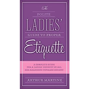 The Polite Ladies' Guide to Proper Etiquette: A Complete Guide for a Lady?s Conduct in All Her Relations Towards Society