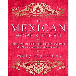 The Mexican Home Kitchen: Traditional Home-Style Recipes That Capture the Flavors and Memories of Mexico