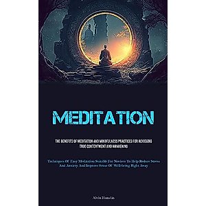 Meditation: The Benefits Of Meditation And Mindfulness Practices For Achieving True Contentment And Awakening (Techniques Of Easy Meditation Suitable ... And Improve Sense Of Well-being Right Away)