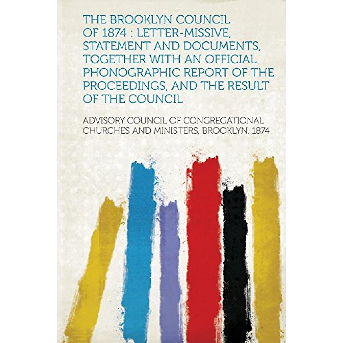 The Brooklyn Council of 1874: Letter-Missive, Statement and Documents, Together with an Official Phonographic Report of the Proceedings, and the Res