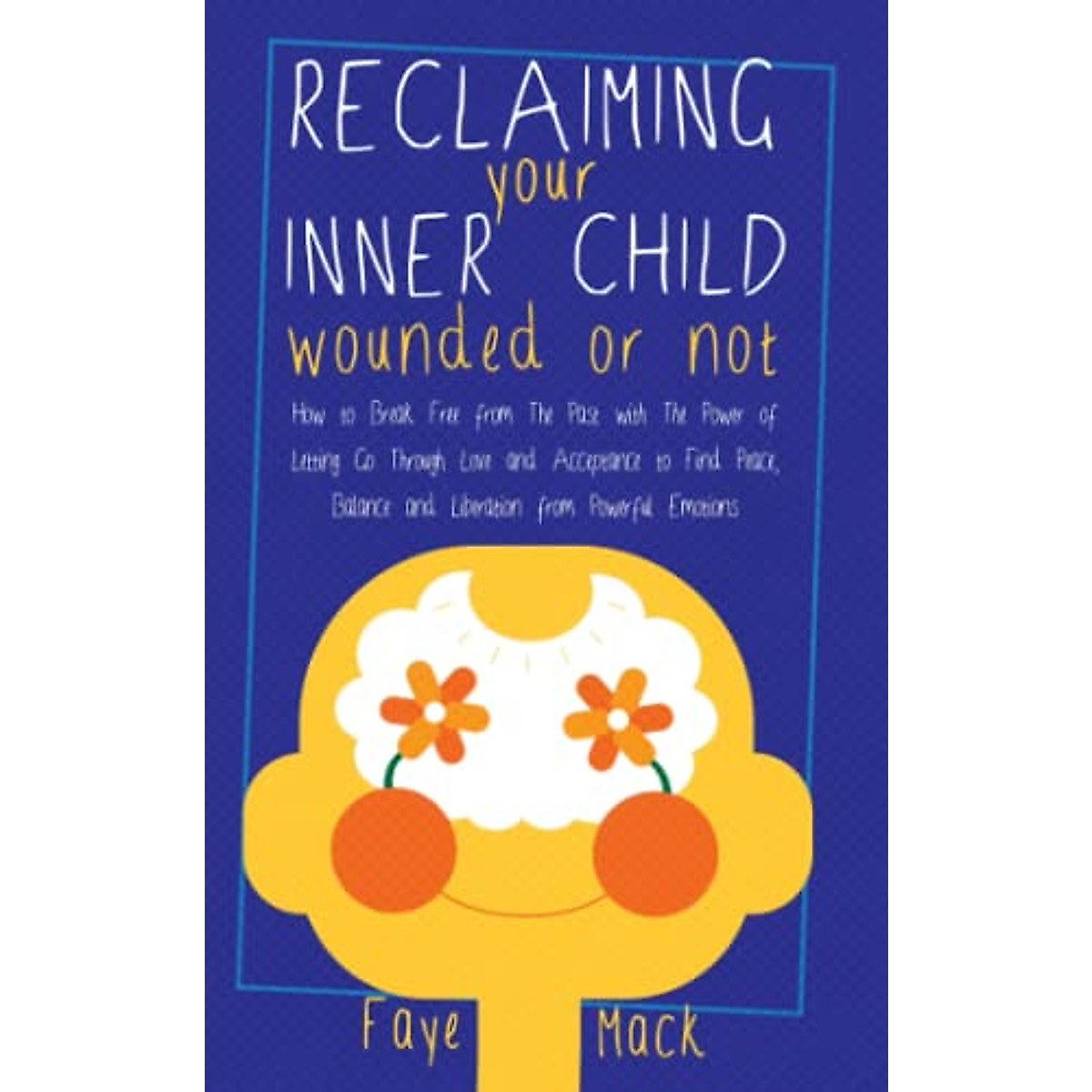Reclaiming Your Inner Child: Wounded or Not: How to Break Free from the Past with the Power of Letting Go through Love and Acceptance to Find Peace, Balance and Liberation from Powerful Emotions