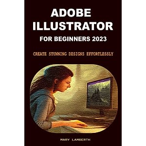 ADOBE ILLUSTRATOR FOR BEGINNERS 2023: CREATE STUNNING DESIGNS EFFORTLESSLY