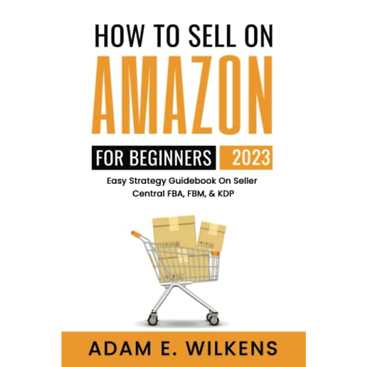How To Sell On Amazon For Beginners 2023 Edition; Easy Strategy Guidebook On Seller Central FBA FBM & KDP