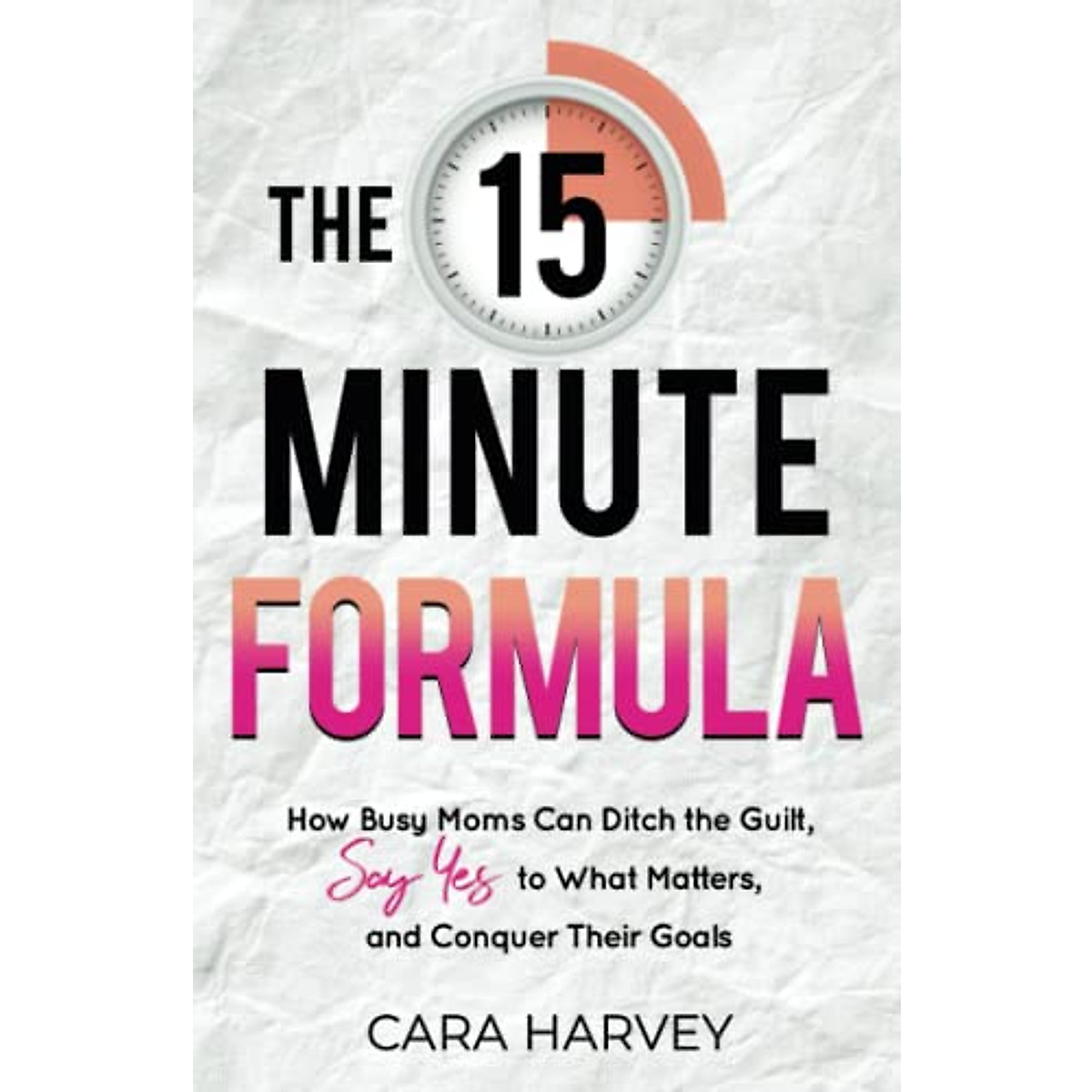 The 15 Minute Formula: How Busy Moms Can Ditch the Guilt, Say Yes to What Matters, and Conquer Their Goals