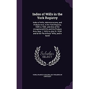 Index of Wills in the York Registry: Index of Wills, Administrations, and Probate Acts, in the York Registry, 1600 to 1665. and Also of the ... and of the "Re Infecta" Wills, and in Bund