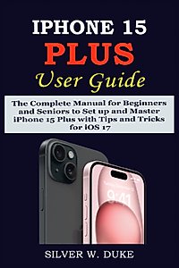IPHONE 15 PLUS USER GUIDE: The Complete Step By Step Manual for Beginners and Seniors to Set up and Master iPhone 15 Plus With Tips And Tricks For iOS 17
