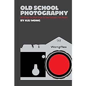 Old School Photography: 100 Things You Must Know to Take Fantastic Film Photos