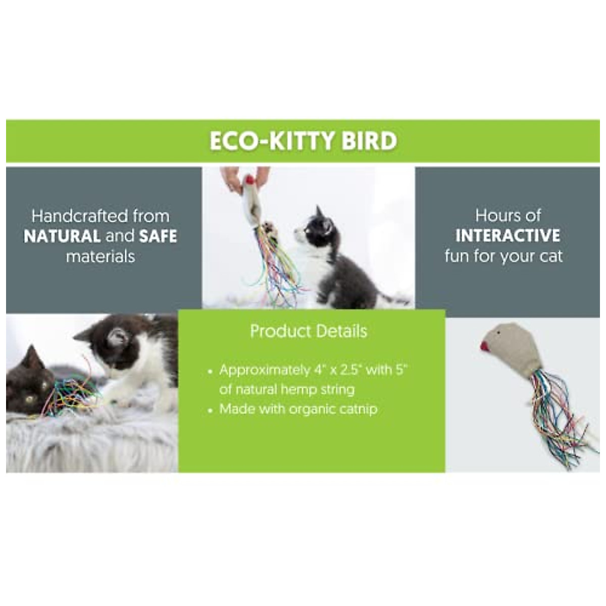 Honest Pet Products Eco Kitty Bird is a Truly Natural and Safe Toy for Your Kitty. Filled with Organic Catnip, Enticing Rattle and Colorful Hemp Twine Tail. Made in The USA and Money Back Guaranteed