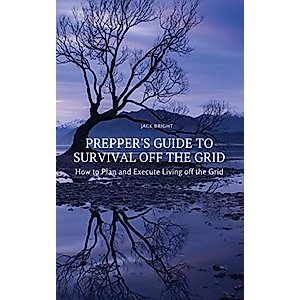Prepper's Guide to Survival Off the Grid: How to Plan and Execute Living off the Grid