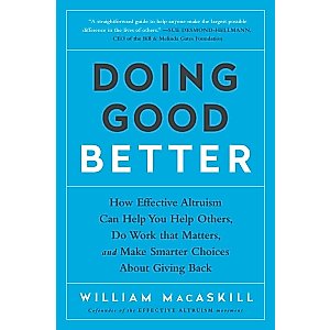 Doing Good Better: How Effective Altruism Can Help You Help Others, Do Work that Matters, and Make Smarter Choices about Giving Back
