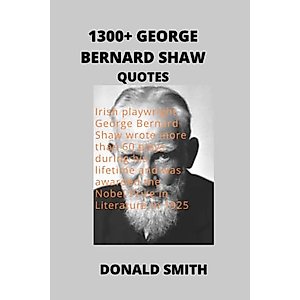 1300+ GEORGE BERNARD SHAW QUOTES: Irish playwright George Bernard Shaw wrote more than 60 plays during his lifetime and was awarded the Nobel Prize in Literature in 1925