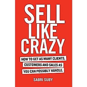 Sell Like Crazy: How To Get As Many Clients, Customers and Sales As You Can Possibly Handle