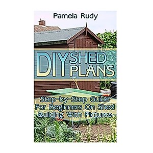 DIY Shed Plans: Step-by-Step Guide For Beginners On Shed Building With Pictures: (Household Hacks, DIY Projects, DIY Crafts,Wood Pallet Projects, Woodworking, Wood Furniture)
