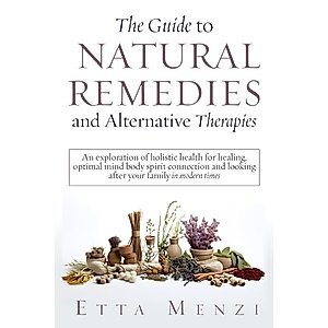 The Guide to Natural Remedies and Alternative Therapies: An Exploration of Holistic Health for Healing, Optimal Mind-Body-Spirit Connection, and ... in Modern Times (Holistic Health series)