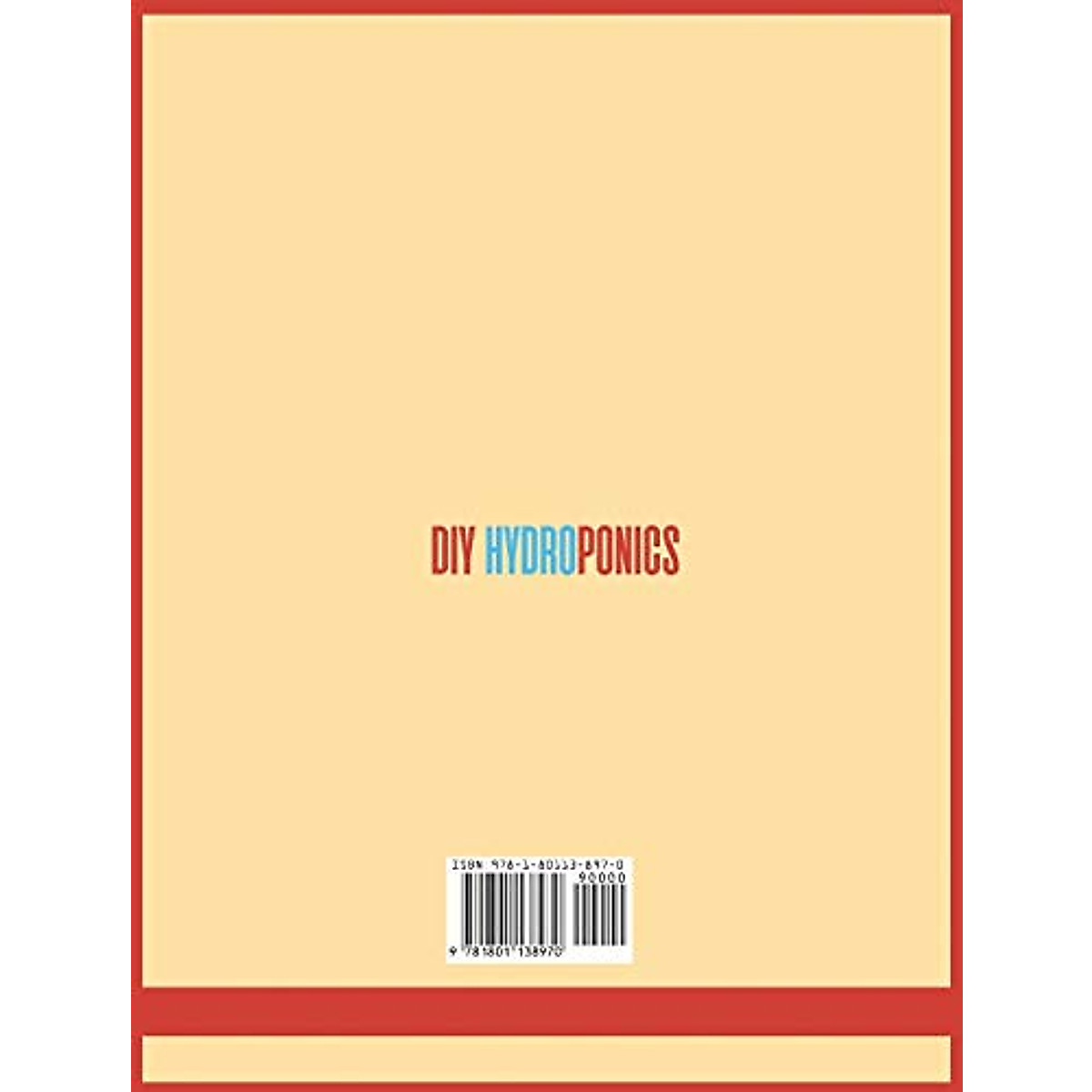 DIY Hydroponics: A beginner's guide on how to easily build a hydroponic system with less than $100, and how to start growing quality food in your garden, all year round, without soil