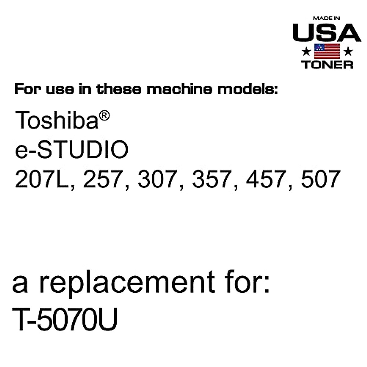 MADE IN USA TONER Compatible Replacement for Toshiba e-Studio 207L, 257, 307, 357, 457, 507, T-5070U (Black, 1 Cartridge)