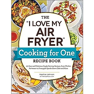 The "I Love My Air Fryer" Cooking for One Recipe Book: 175 Easy and Delicious Single-Serving Recipes, from Chicken Parmesan to Pineapple Upside-Down Cake and More ("I Love My" Cookbook Series)