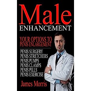 Male Enhancement: Your Options to Penis Enlargement (Penis Surgery, Penis Stretchers, Penis Pumps, Penis Clamps, Penis Pills, & More)