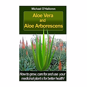 Aloe Vera And Aloe Aborescens: How to grow, care for and use your medicinal plants for better health! (Organic Gardening)