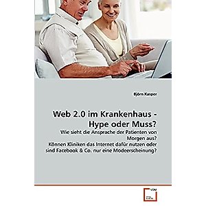 Web 2.0 im Krankenhaus - Hype oder Muss?: Wie sieht die Ansprache der Patienten von Morgen aus? Können Kliniken das Internet dafür nutzen oder sind ... nur eine Modeerscheinung? (German Edition)