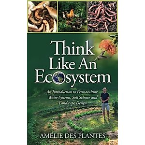 Think Like An Ecosystem: An Introduction to Permaculture, Water Systems, Soil Science and Landscape Design