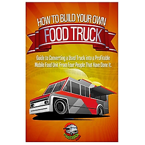 How to Build Your Own Food Truck: Guide to Converting a Used Truck into a Profitable Mobile Food Unit From Four People That Have Done it.