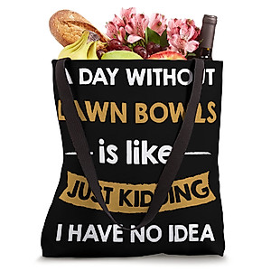 A Day Without Lawn Bowls is Like Just Kidding Lawn Bowler Tote Bag