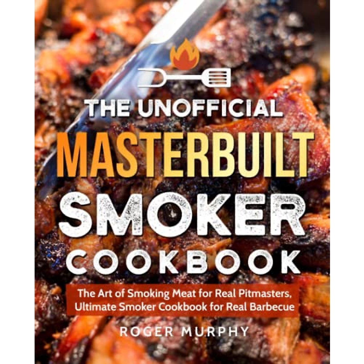 The Unofficial Masterbuilt Smoker Cookbook: The Art of Smoking Meat for Real Pitmasters, Ultimate Smoker Cookbook for Real Barbecue