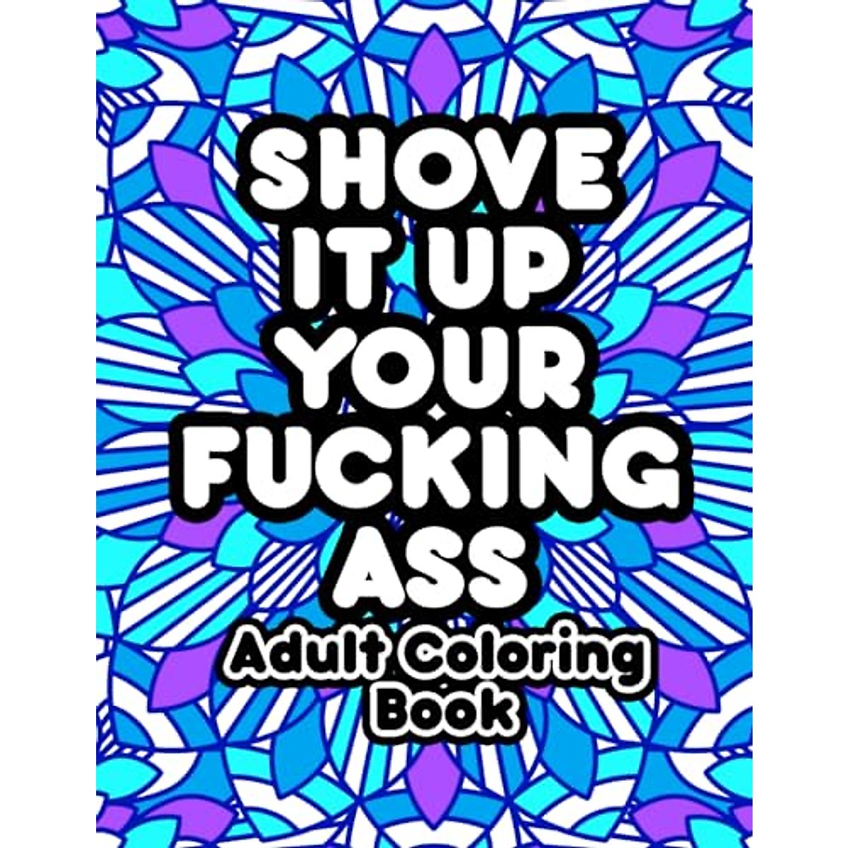 Shove It Up Your F*cking A**: Adult Coloring Book