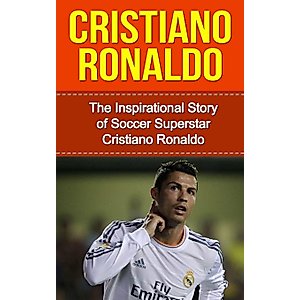Cristiano Ronaldo: The Inspirational Story of Soccer (Football) Superstar Cristiano Ronaldo (Cristiano Ronaldo Unauthorized Biography, Portugal, Manchester United, Real Madrid, Champions League)