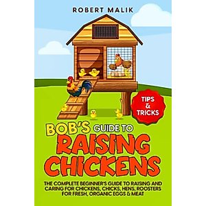 Bob's Guide to Raising Chickens: The Complete Beginner's Guide to Raising and Caring for Chickens, Chicks, Hens, Roosters for Fresh, Organic Eggs & Meat