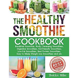 The Healthy Smoothie Cookbook: Breakfast Smoothie, Body Cleansing Smoothies, Digestive Smoothies, Kid-Friendly Smoothies, Low-Fat Smoothies, Best Protein Smoothies, Easy to Make Weight loss Smoothies