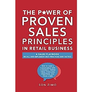 The Power of Proven Sales Principles in Retail Business: A Sales Playbook. Recall and Implement Best Practices and Tatics: How to Lead a Conversation ... Value, Overcome Objections, and Close a Sale
